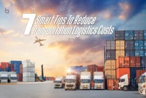 7 Smart Tips To Reduce Transportation Logistics Costs